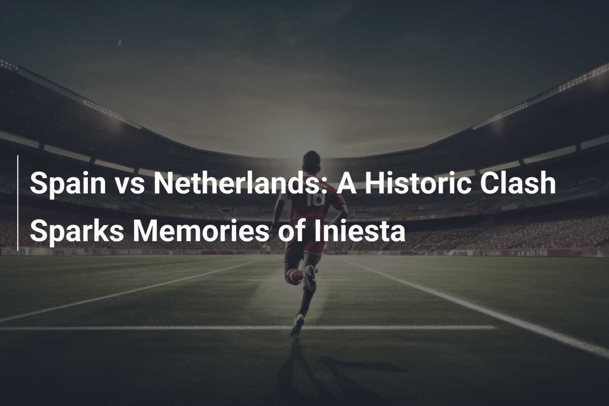 Spain vs Netherlands: A Historic Clash Sparks Memories of Iniesta ...