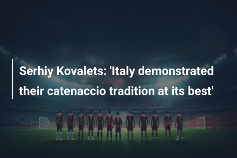Serhiy Kovalets: 'Italy demonstrated their catenaccio tradition at its best' - azscore.com
