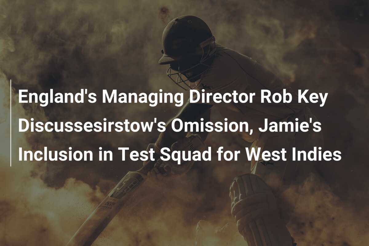 England's Managing Director Rob Key Discussesirstow's Omission, Jamie's ...
