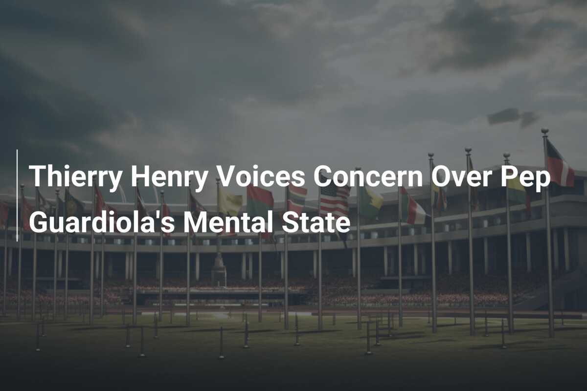 Thierry Henry Menyuarakan Kekhawatiran Terhadap Kondisi Mental Pep ... Thierry Henry Menyuarakan Kekhawatiran Terhadap Kondisi Mental Pep ...