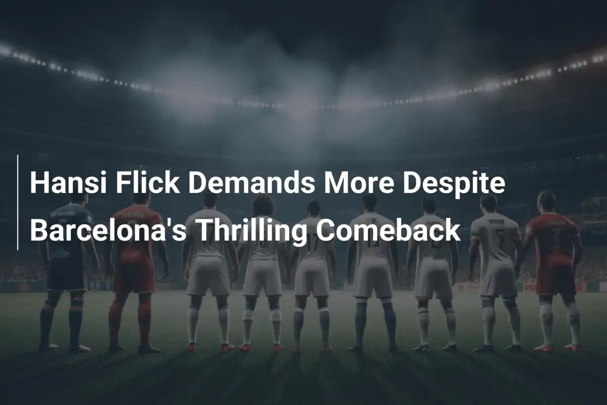 Hansi Flick Demands More Despite Barcelona's Thrilling Comeback - footboom1.com