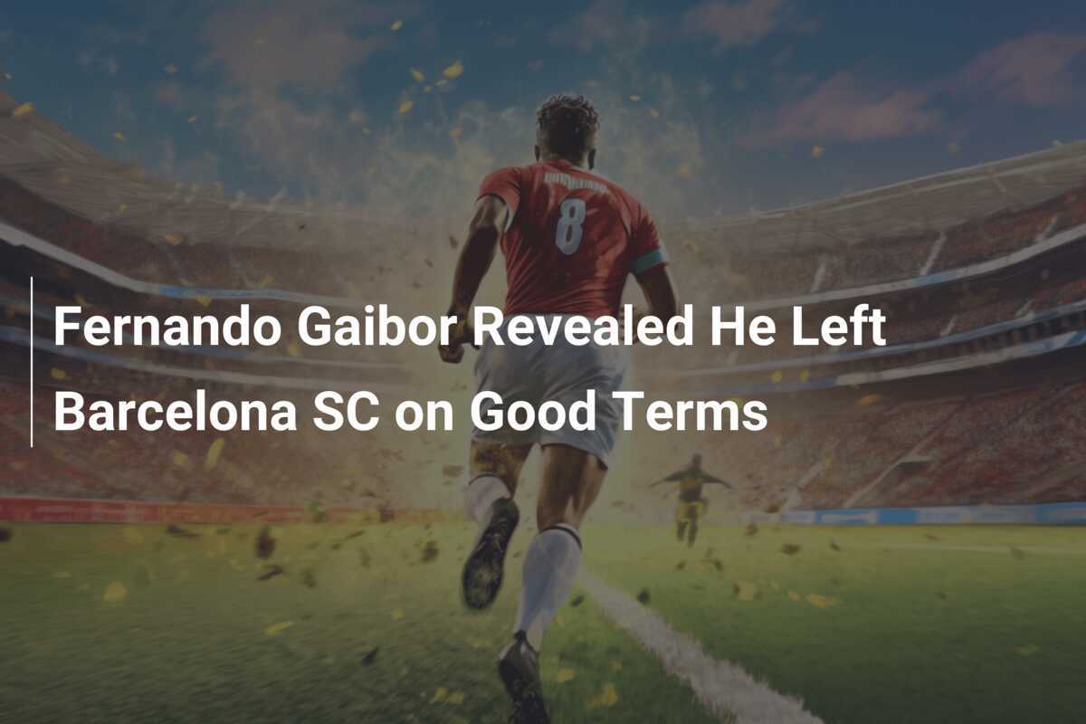Fernando Gaibor bestätigt den Ausstieg aus Barcelona SC unter guten ...