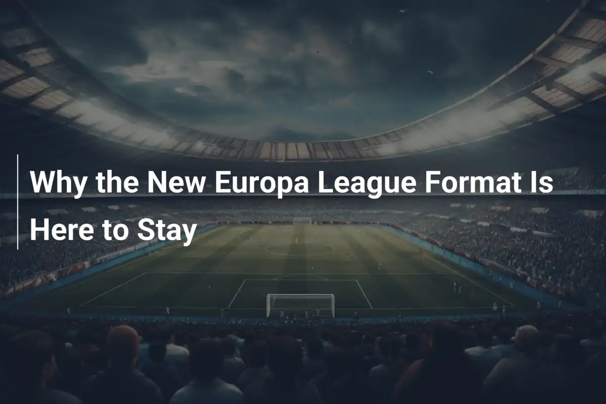 Why the New Europa League Format Is Here to Stay - footboom1.com