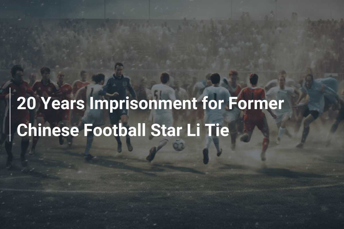 20 Years Imprisonment for Former Chinese Football Star Li Tie ...