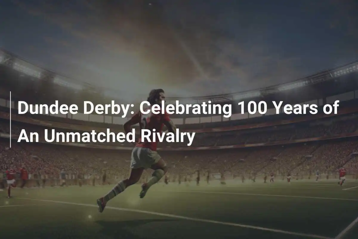 Dundee Derby: Celebrating 100 Years of An Unmatched Rivalry - footboom1.com