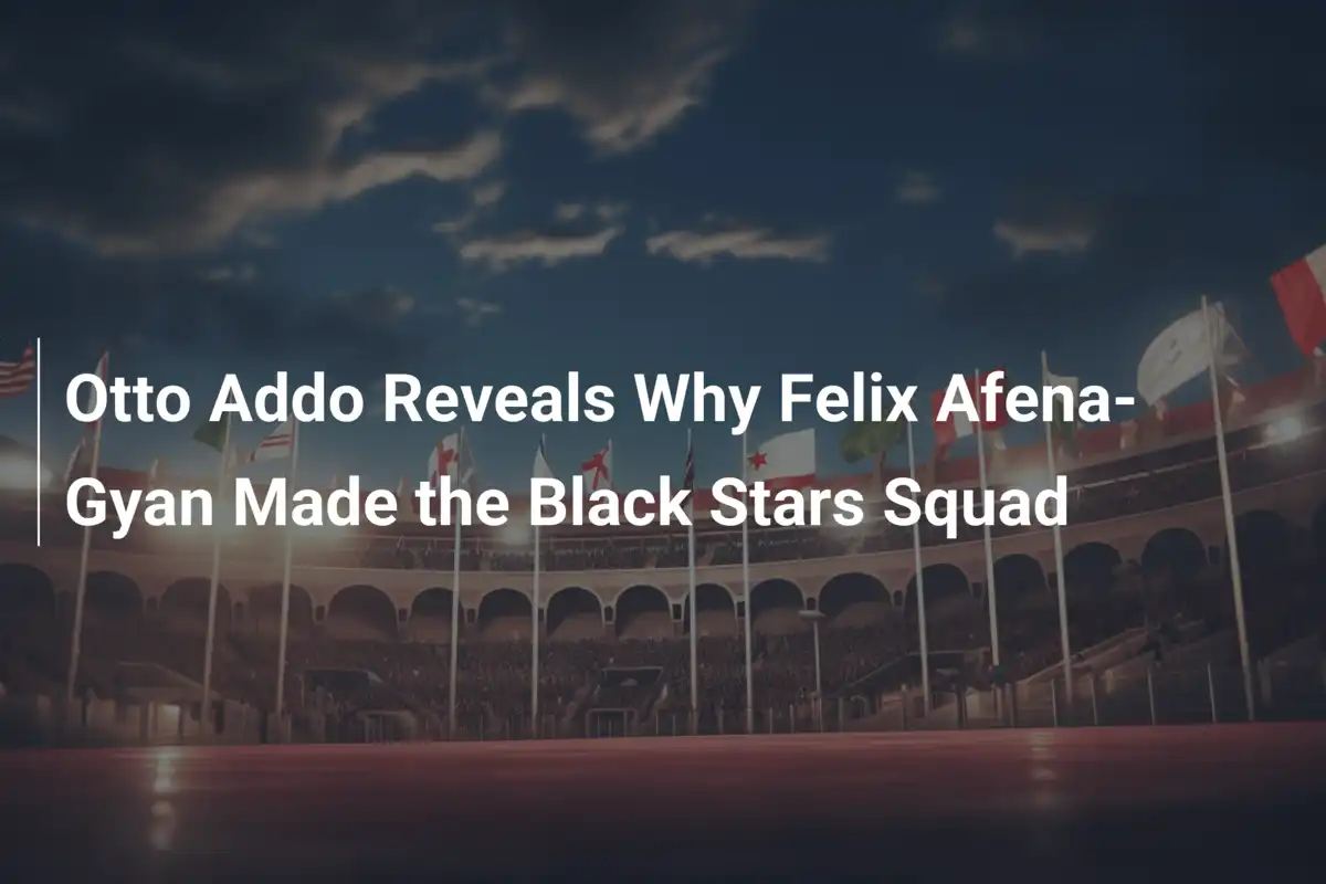 Otto Addo Explica Por Que Felix Afena-Gyan Foi Convocado para os Black ...