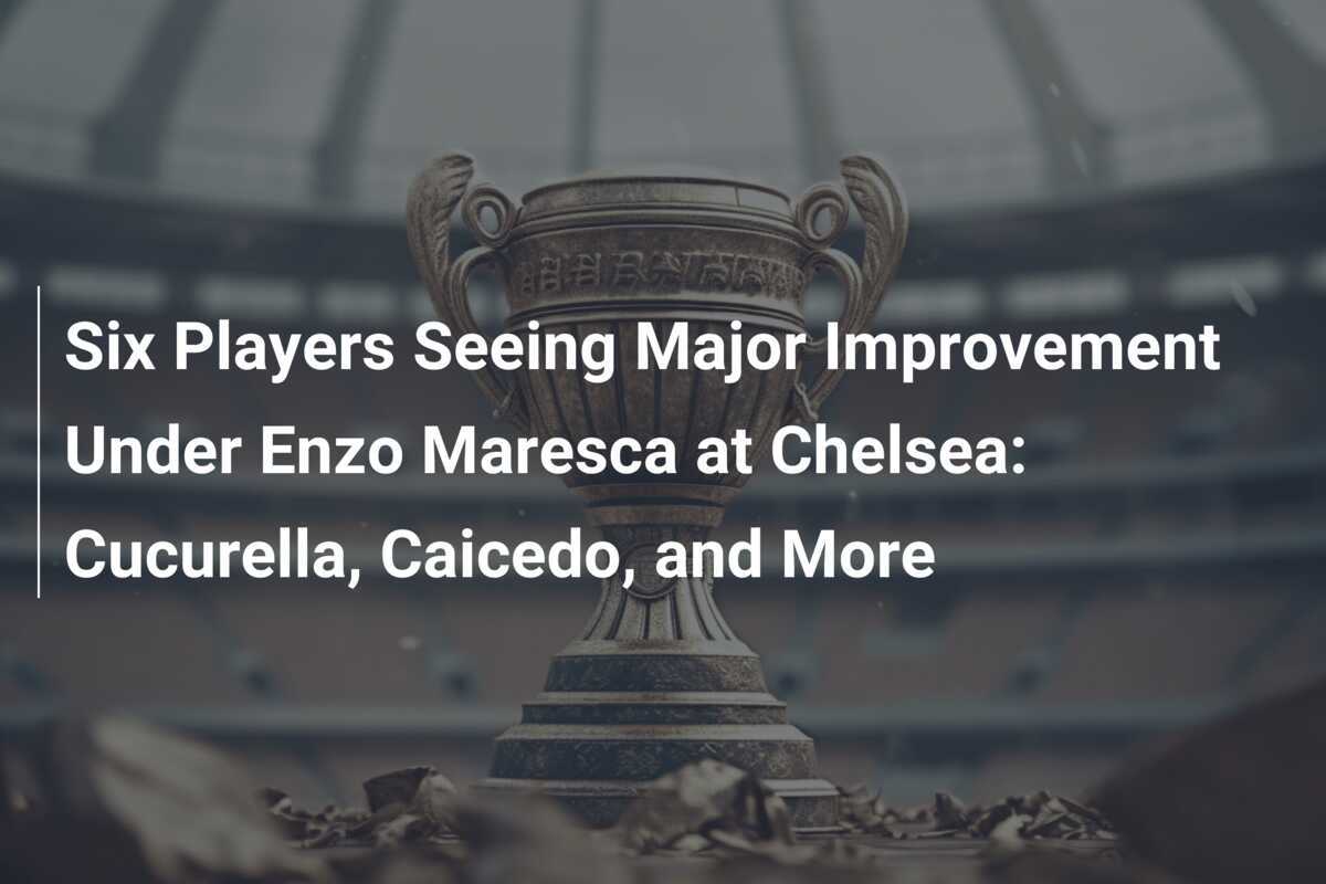 Six Players Seeing Major Improvement Under Enzo Maresca at Chelsea ...