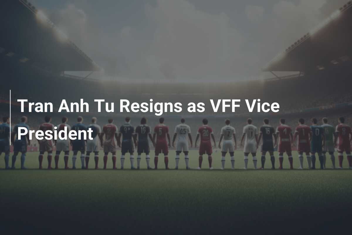 ทราน อัญ ทู ลาออกจากตำแหน่งรองประธาน VFF - footboom1.com