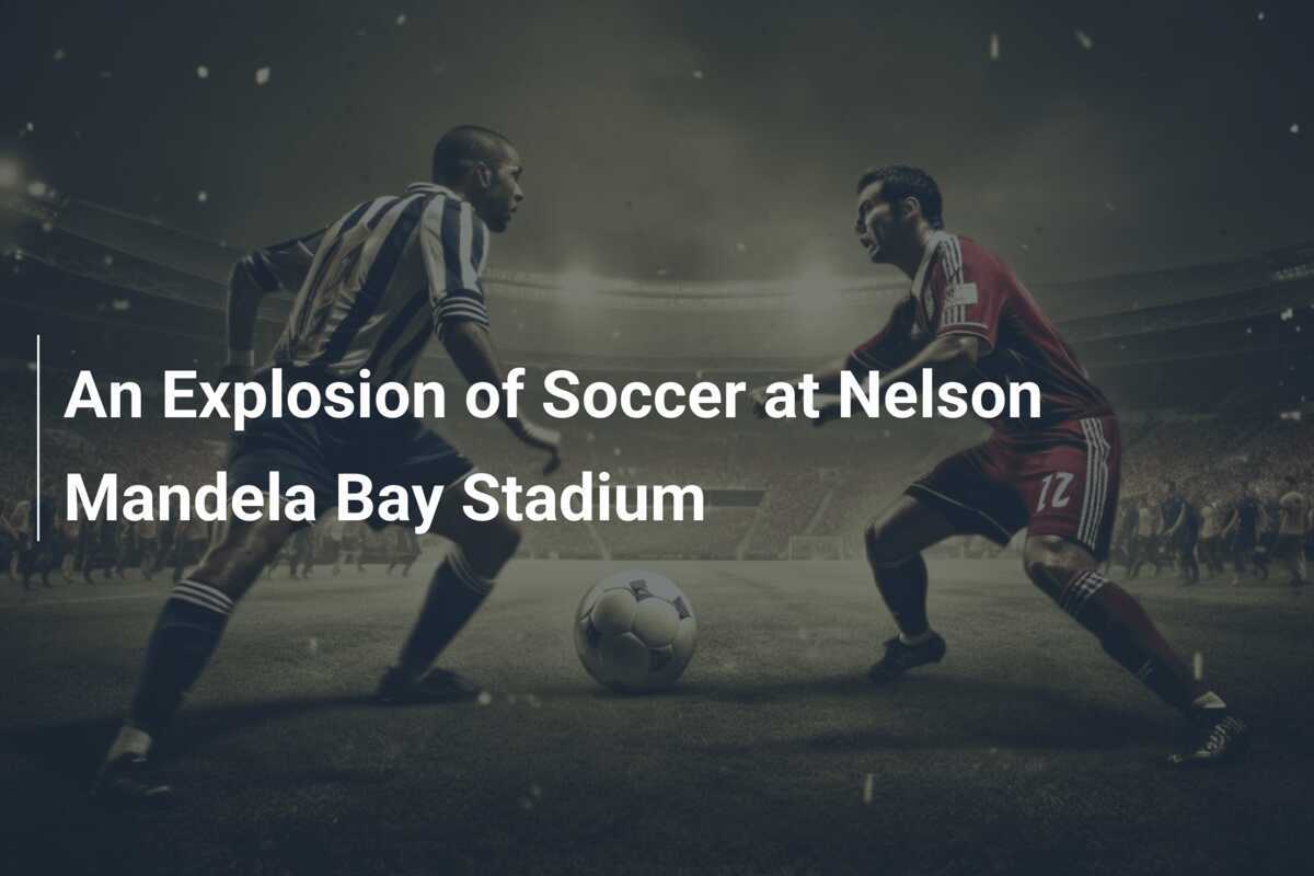 An Explosion of Soccer at Nelson Mandela Bay Stadium - footboom1.com