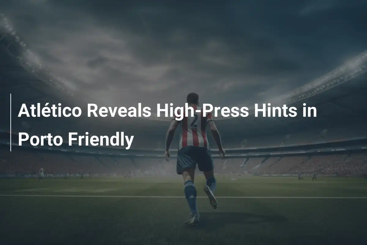 Atlético Reveals High-Press Hints in Porto Friendly - footboom1.com
