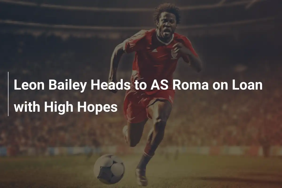 Leon Bailey Heads to AS Roma on Loan with High Hopes - footboom1.com