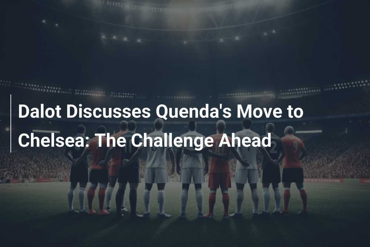 Dalot über Quendas Wechsel zu Chelsea: Eine große Herausforderung ...