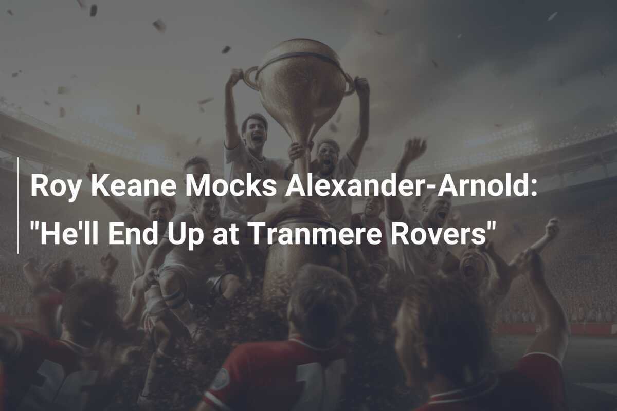 Roy Keane Châm Biếm Alexander-Arnold: "Cuối Cùng Anh Sẽ Đến Tranmere ...