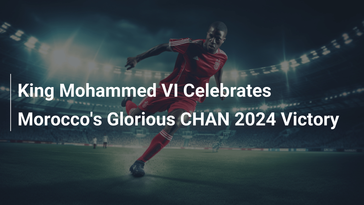 Le Roi Mohammed VI Célèbre la Victoire Glorieuse du Maroc au CHAN 2024 - footboom1.com