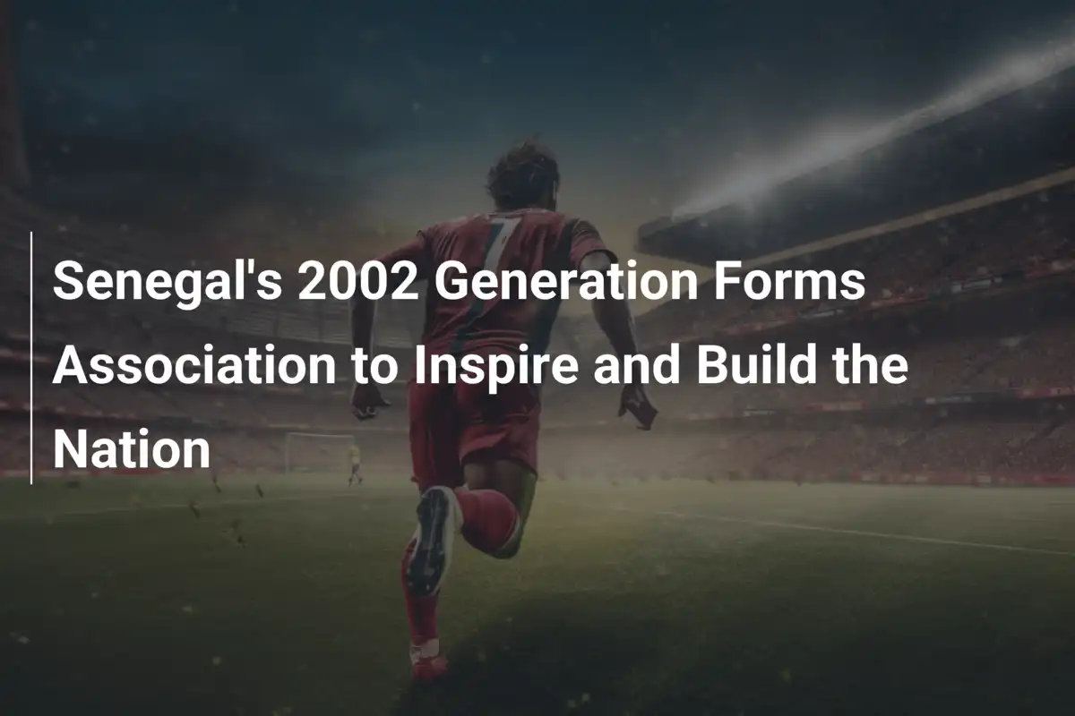 Senegal's 2002 Generation Forms Association to Inspire and Build the ...
