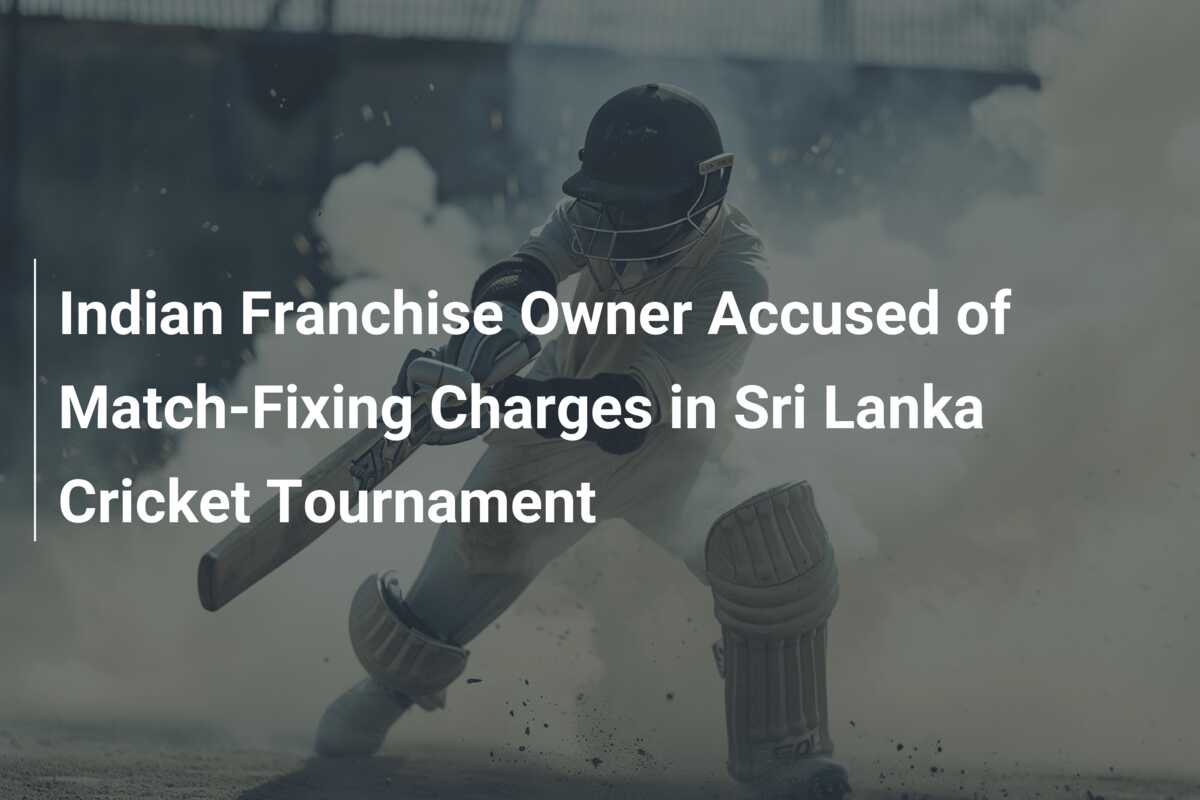 Indian Franchise Owner Accused of Match-Fixing Charges in Sri Lanka ...