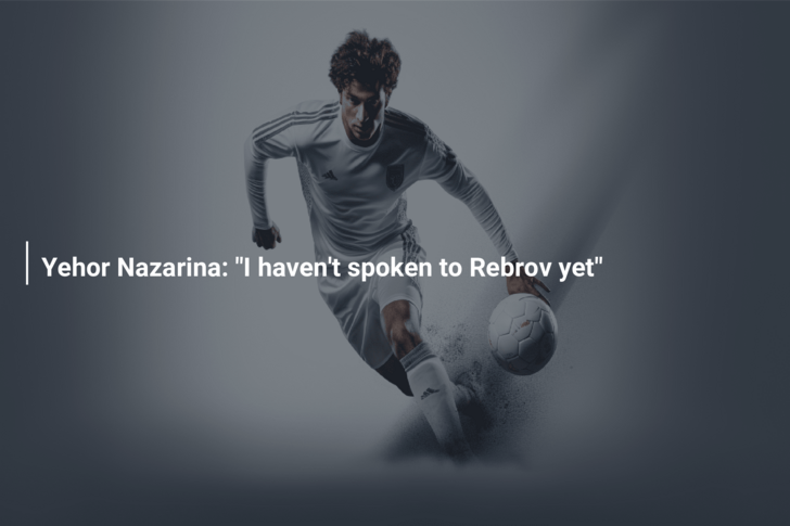 Yehor Nazarina: "I haven't spoken to Rebrov yet" - 777score.com