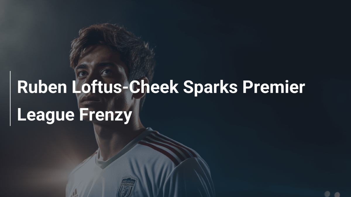 Ruben Loftus-Cheek Accende la Frenesia in Premier League - footboom1.com