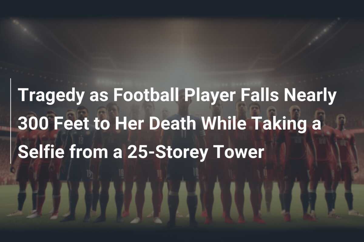 Tragedy as Football Player Falls Nearly 300 Feet to Her Death While ...