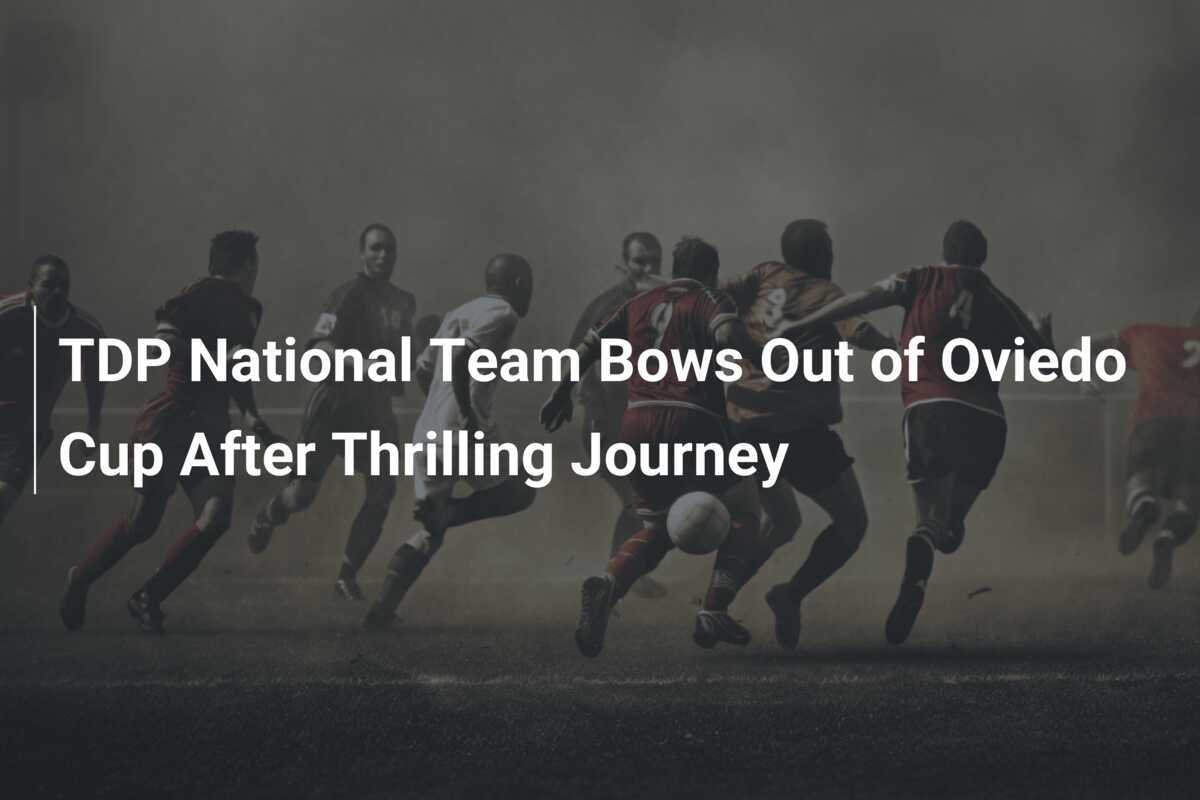 TDP National Team Bows Out of Oviedo Cup After Thrilling Journey ...