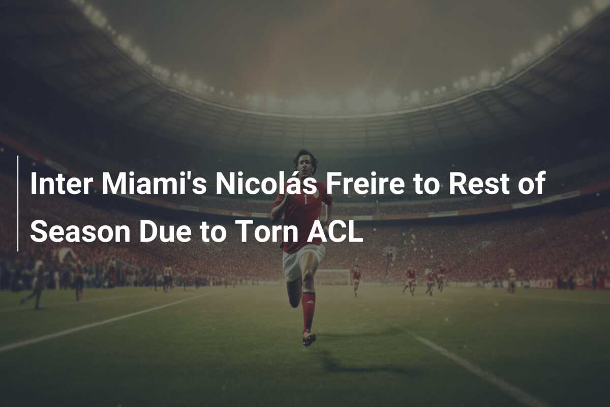 Inter Miami's Nicolás Freire to Rest of Season Due to Torn ACL ...