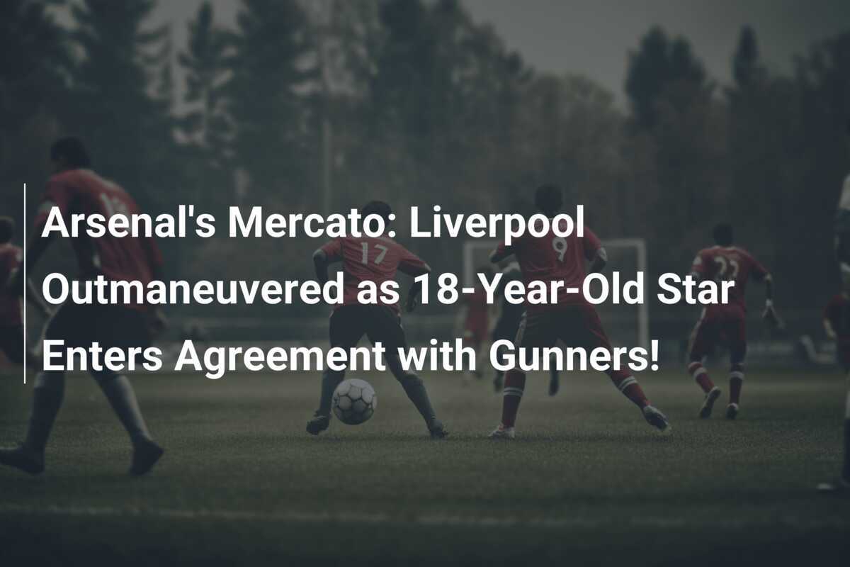Arsenal's Mercato: Liverpool Outmaneuvered as 18-Year-Old Star Enters ... Arsenal's Mercato: Liverpool Outmaneuvered as 18-Year-Old Star Enters ...