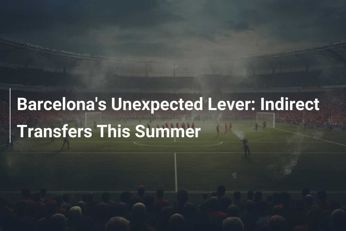 Barcelona's Unexpected Lever: Indirect Transfers This Summer ...