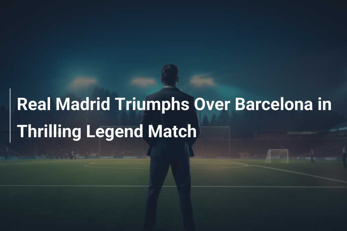 Real Madrid Triumphs Over Barcelona in Thrilling Legend Match ...