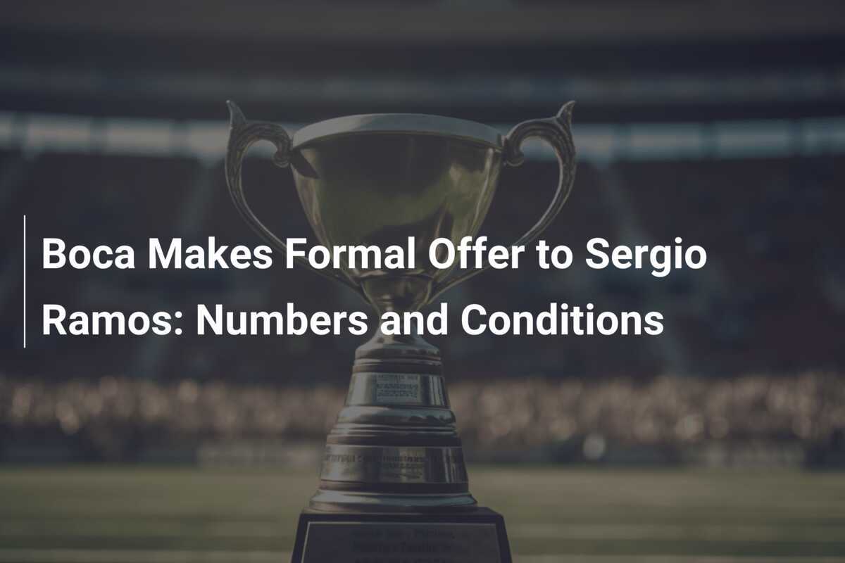 Boca Makes Formal Offer to Sergio Ramos: Numbers and Conditions - footboom1.com