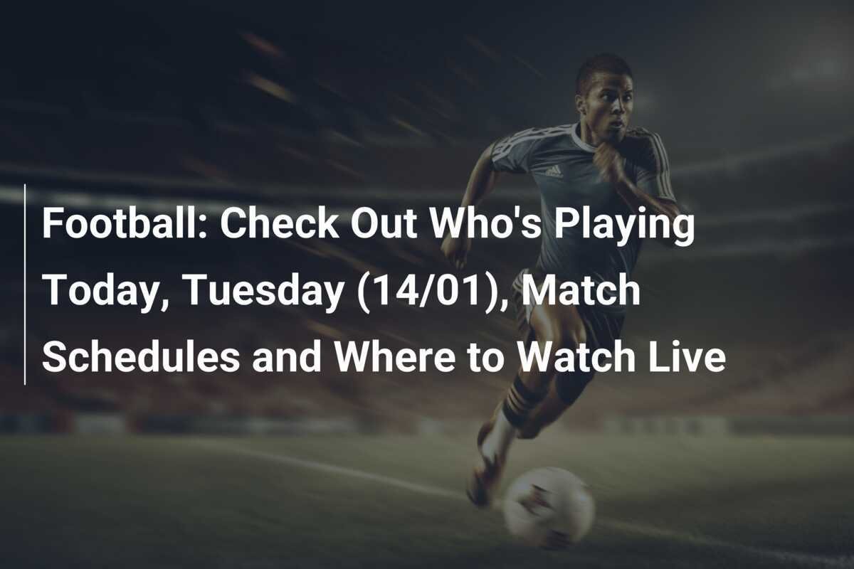 Football: Check Out Who's Playing Today, Tuesday (14/01), Match ...