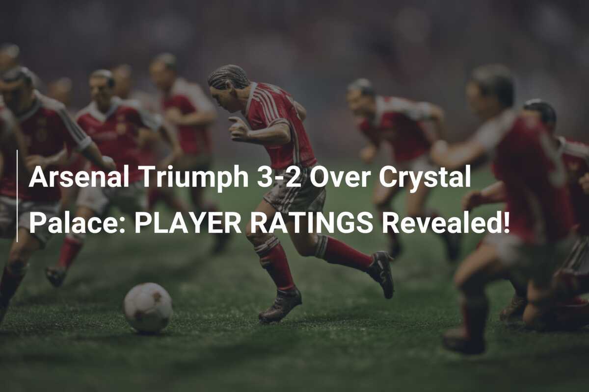 Arsenal Triumph 3-2 Over Crystal Palace: PLAYER RATINGS Revealed ...