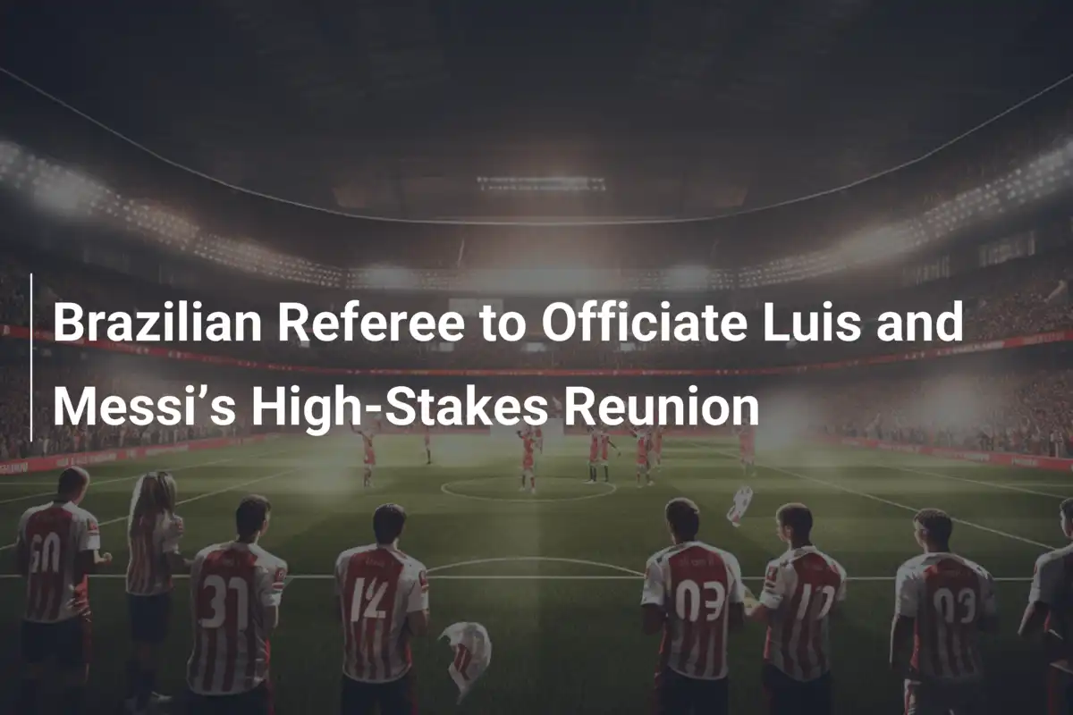 Brazilian Referee to Officiate Luis and Messi’s High-Stakes Reunion ...