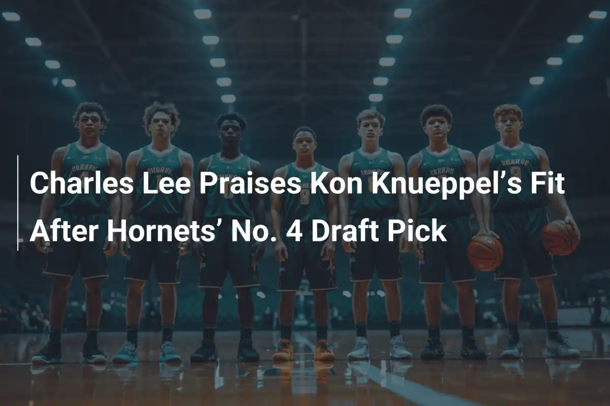 Charles Lee Praises Kon Knueppel’s Fit After Hornets’ No. 4 Draft Pick ...