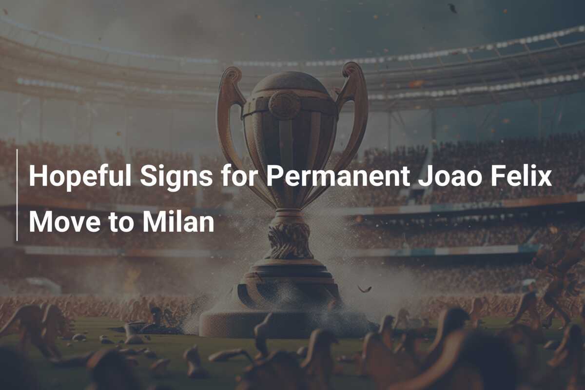 João Félix to Milan: Permanent Transfer Hopeful Signs - Archysport