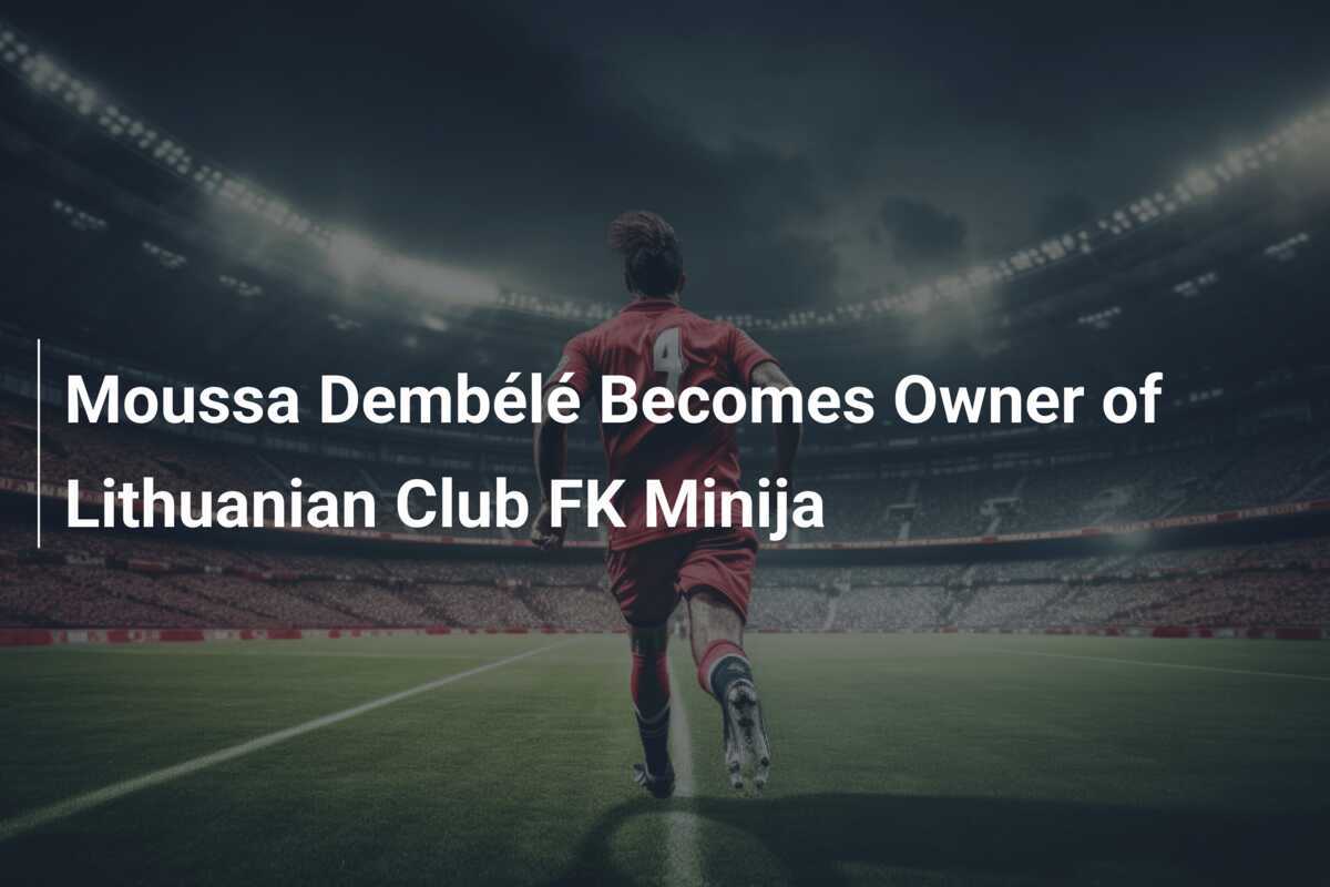 Moussa Dembélé Becomes Owner of Lithuanian Club FK Minija - footboom1.com