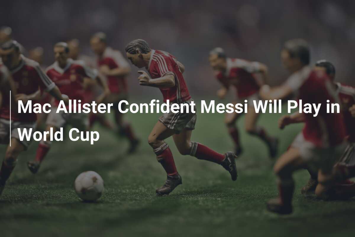 Mac Allister Confident Messi Will Play in World Cup - footboom1.com