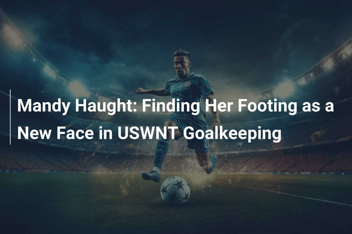 Mandy Haught: Finding Her Footing as a New Face in USWNT Goalkeeping ...
