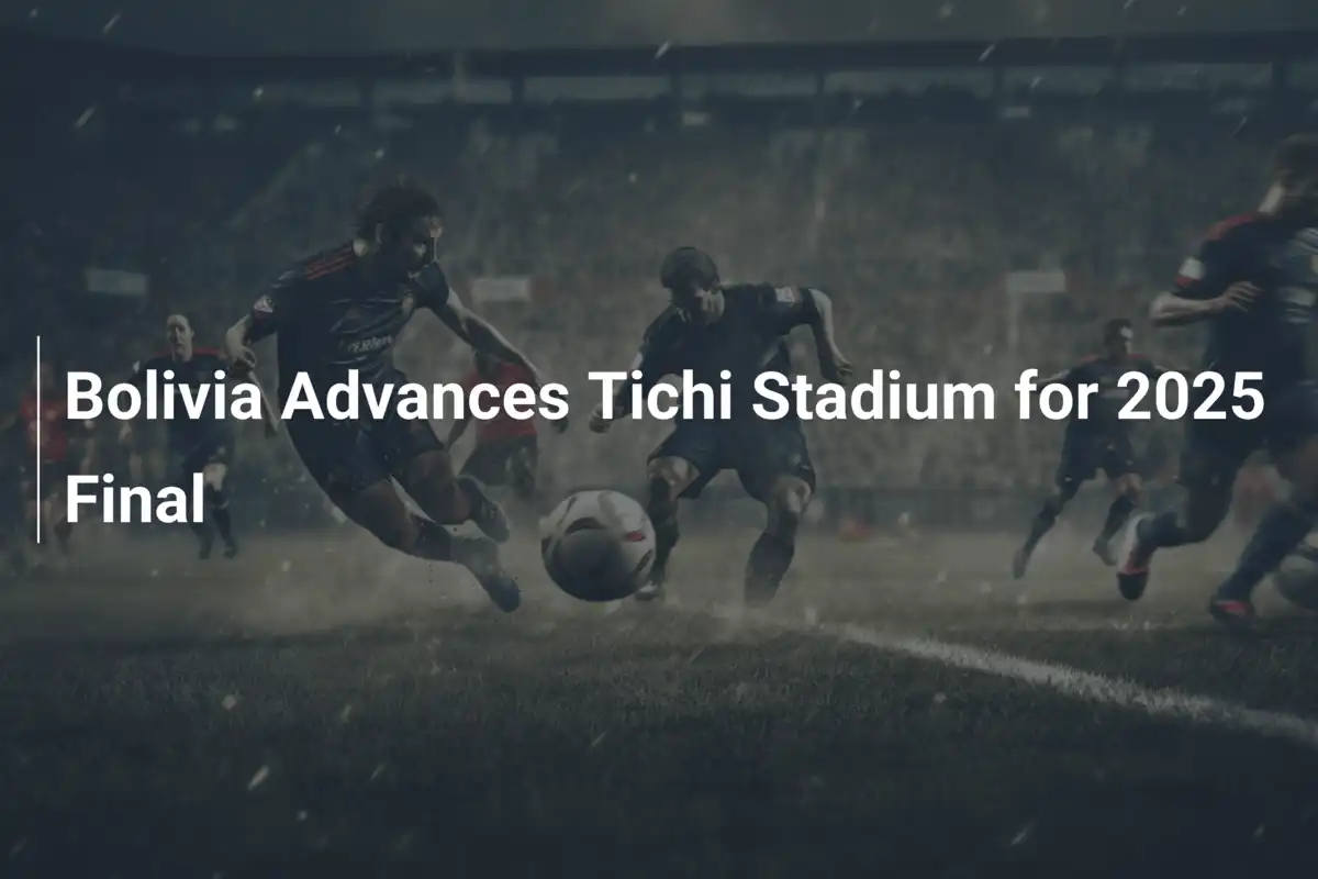 Bolivia Advances Tichi Stadium for 2025 Final - footboom1.com