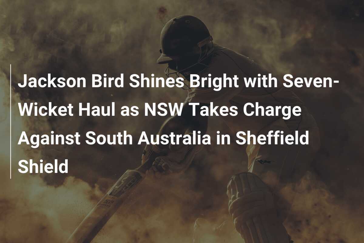 Jackson Bird Shines Bright with Seven-Wicket Haul as NSW Takes Charge ...