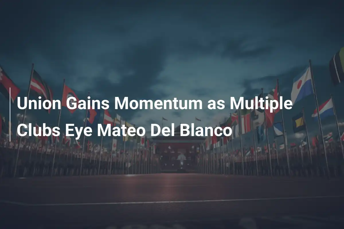 Union Gains Momentum as Multiple Clubs Eye Mateo Del Blanco - footboom1.com