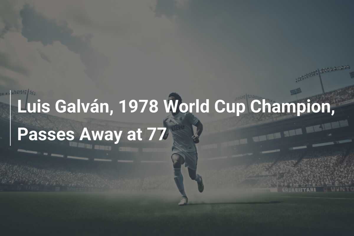 Luis Galván, 1978 World Cup Champion, Passes Away at 77 - footboom1.com