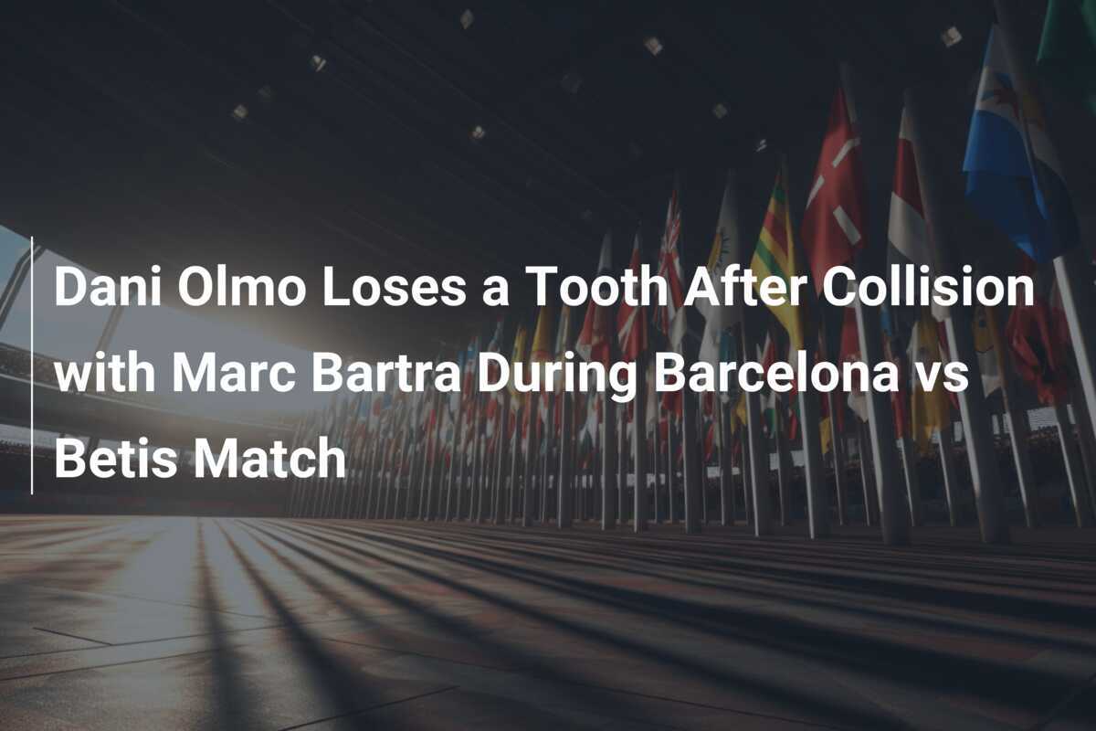 Dani Olmo Loses a Tooth After Collision with Marc Bartra During ...