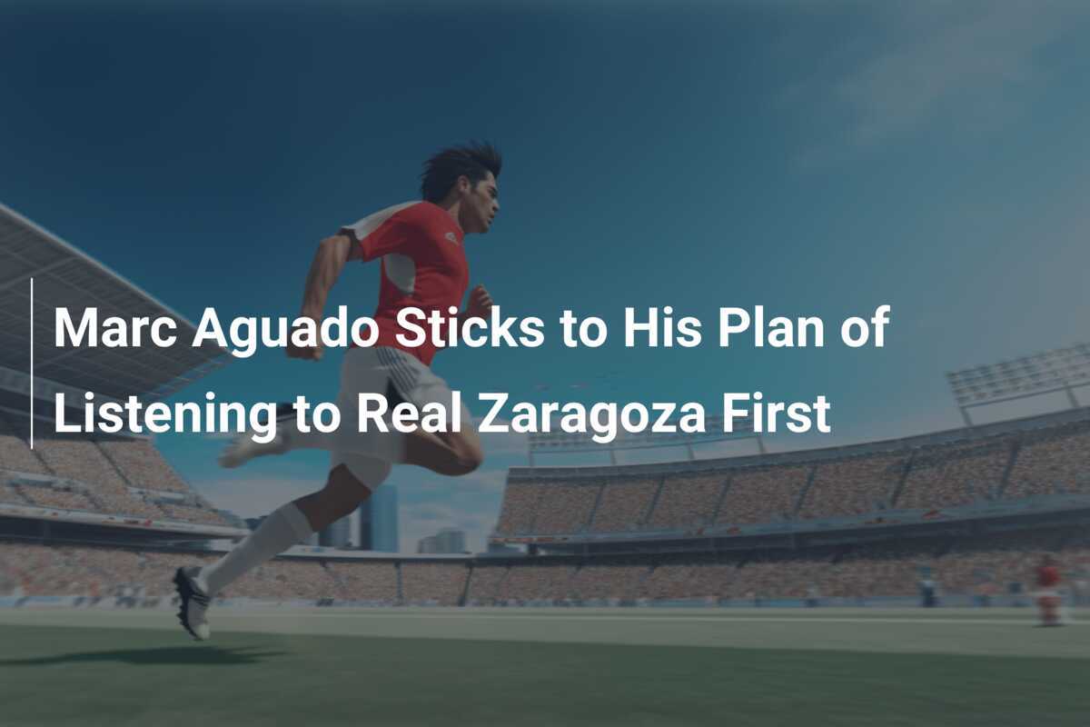 Marc Aguado Sticks to His Plan of Listening to Real Zaragoza First ...