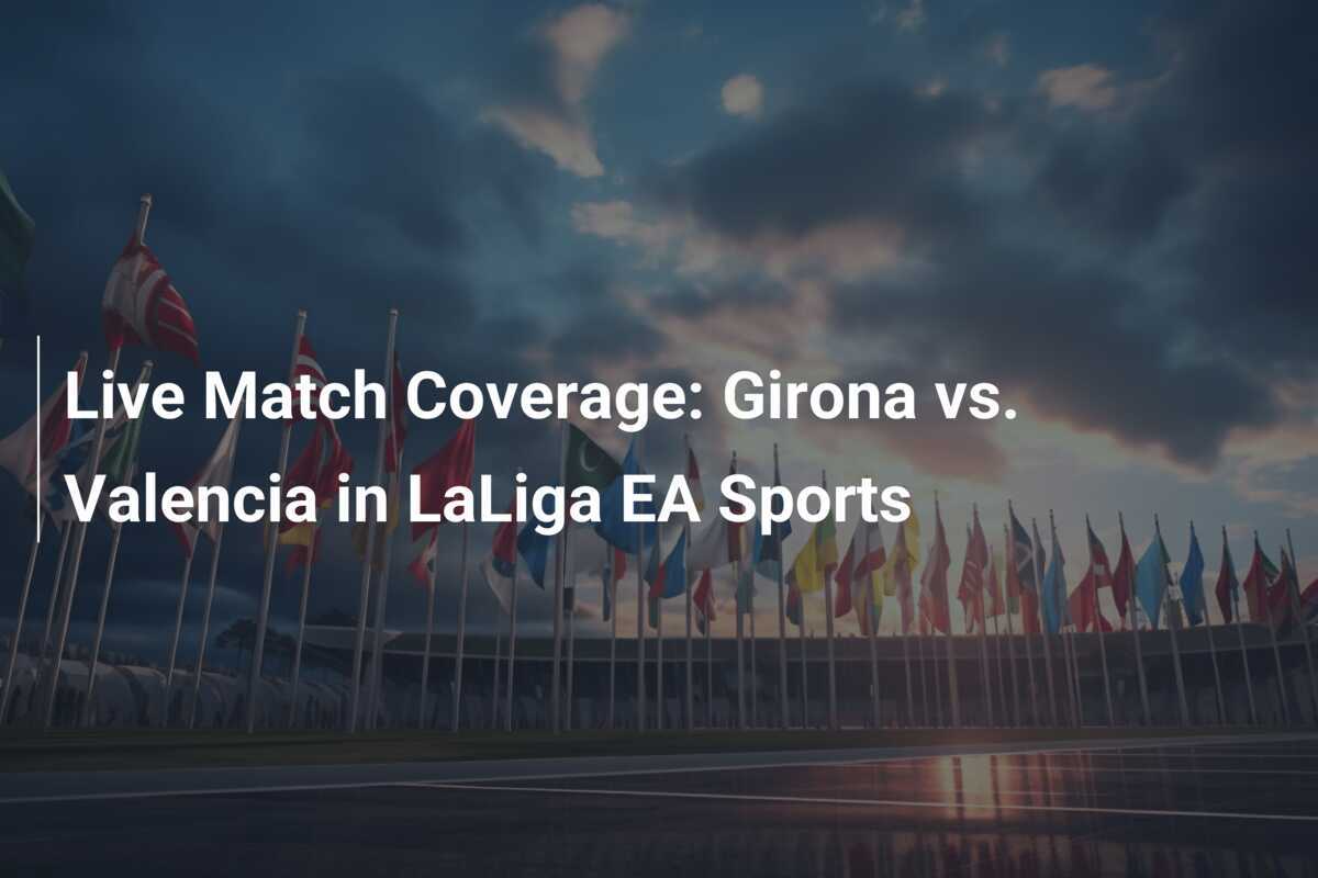 Live Match Coverage: Girona vs. Valencia in LaLiga EA Sports ...