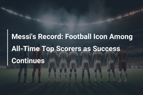Messi's Record: Football Icon Among All-Time Top Scorers as Success ...