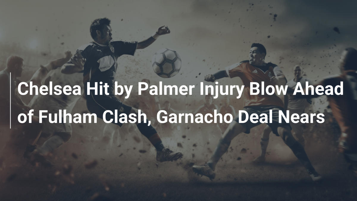 Chelsea Hit by Palmer Injury Blow Ahead of Fulham Clash, Garnacho Deal ...