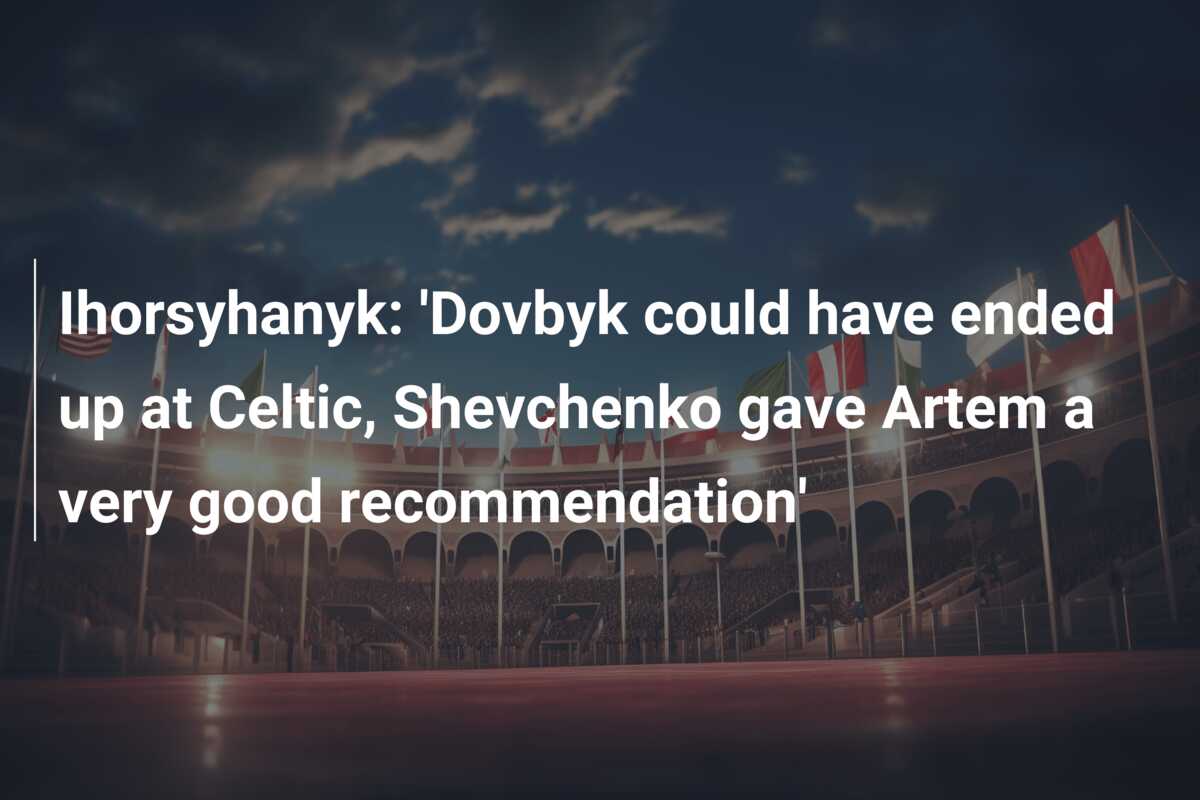Ihorsyhanyk: 'Dovbyk could have ended up at Celtic, Shevchenko gave Artem a very good ...