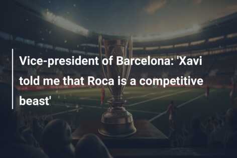 Vice-president of Barcelona: 'Xavi told me that Roca is a competitive ...