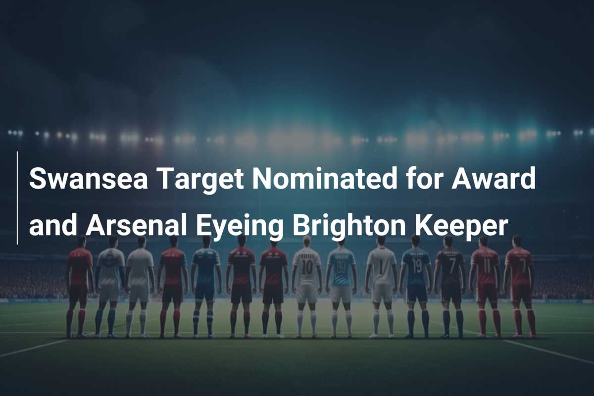 Swansea Target Nominated for Award and Arsenal Eyeing Brighton Keeper ...