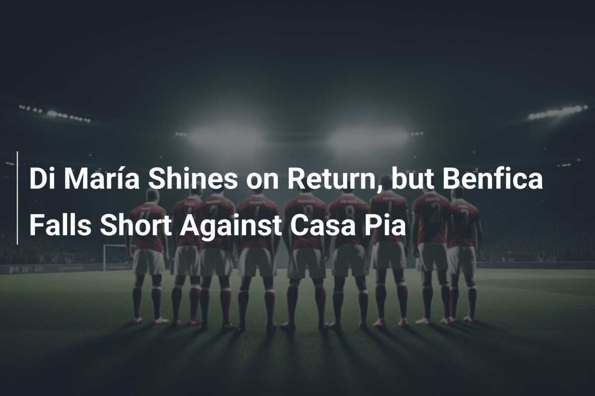 Di María Brilha na Volta, mas Benfica Cai contra o Casa Pia - footboom1.com